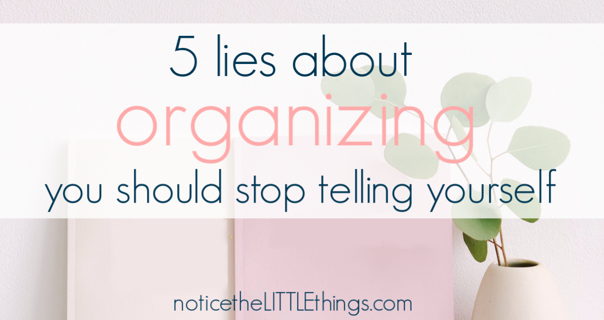 5 lies that keep us from becoming more organized • notice the LITTLE things